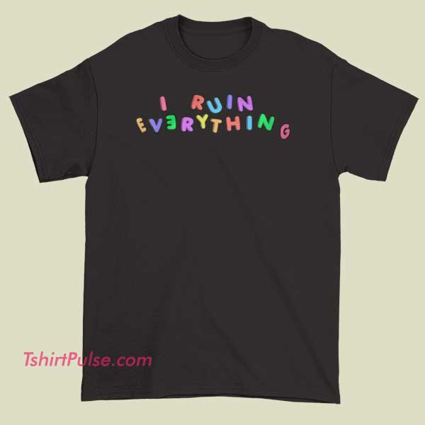 I Ruin Everything t-shirt for men and women tshirt